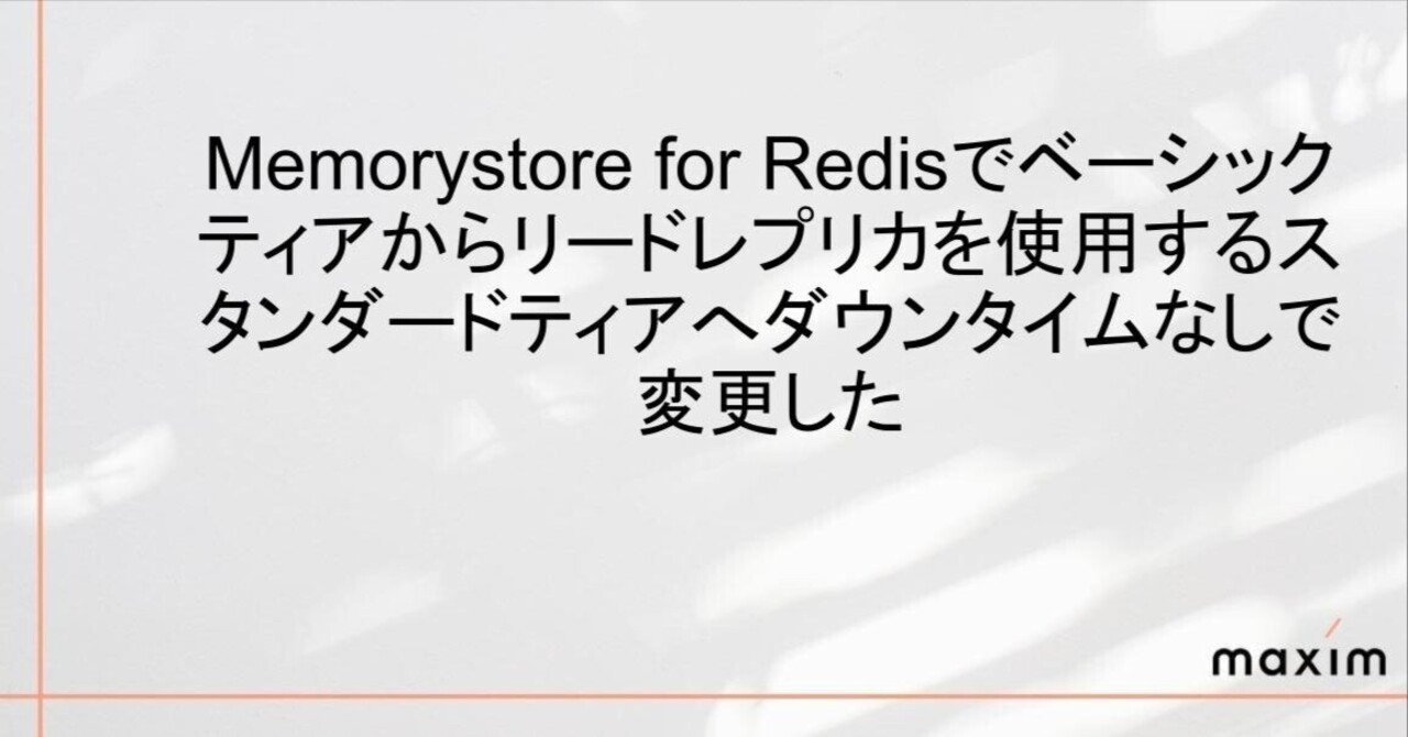 Memorystore for Redisでベーシックティアからリードレプリカを使用するスタンダードティアへダウンタイムなしで変更｜株式会社マキシム
