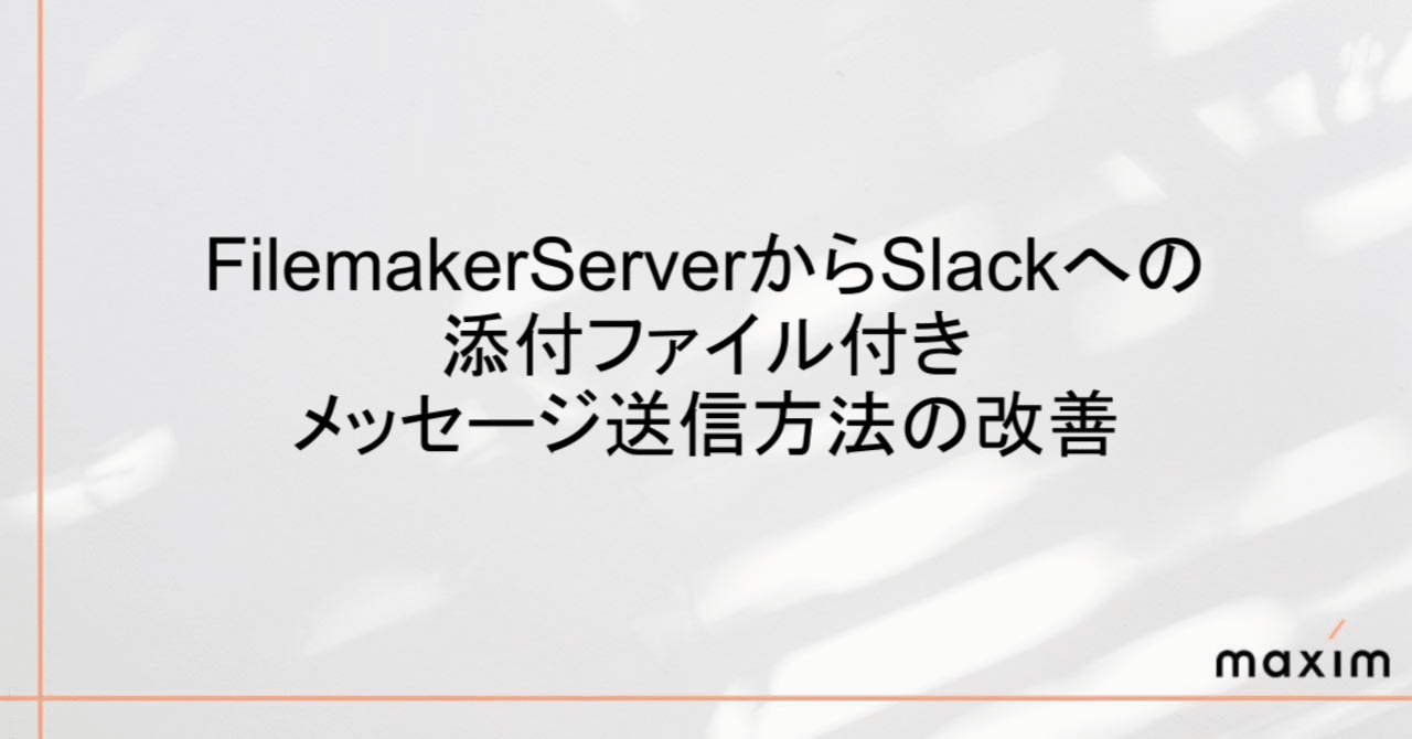FilemakerServerからSlackへの添付ファイル付きメッセージ送信方法の改善｜株式会社マキシム