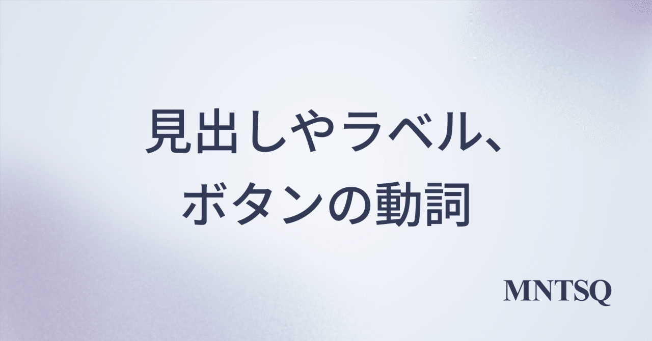 見出しやラベル、ボタンの動詞｜UIデザインポリシー整理｜MNTSQ株式会社