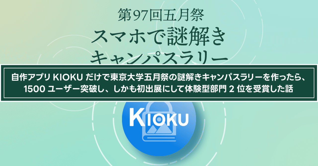 自作アプリKIOKUだけで東京大学五月祭の謎解きキャンパスラリーを作ったら、1500ユーザー突破し、しかも初出展にして体験型部門2位を受賞した話｜KIOKU