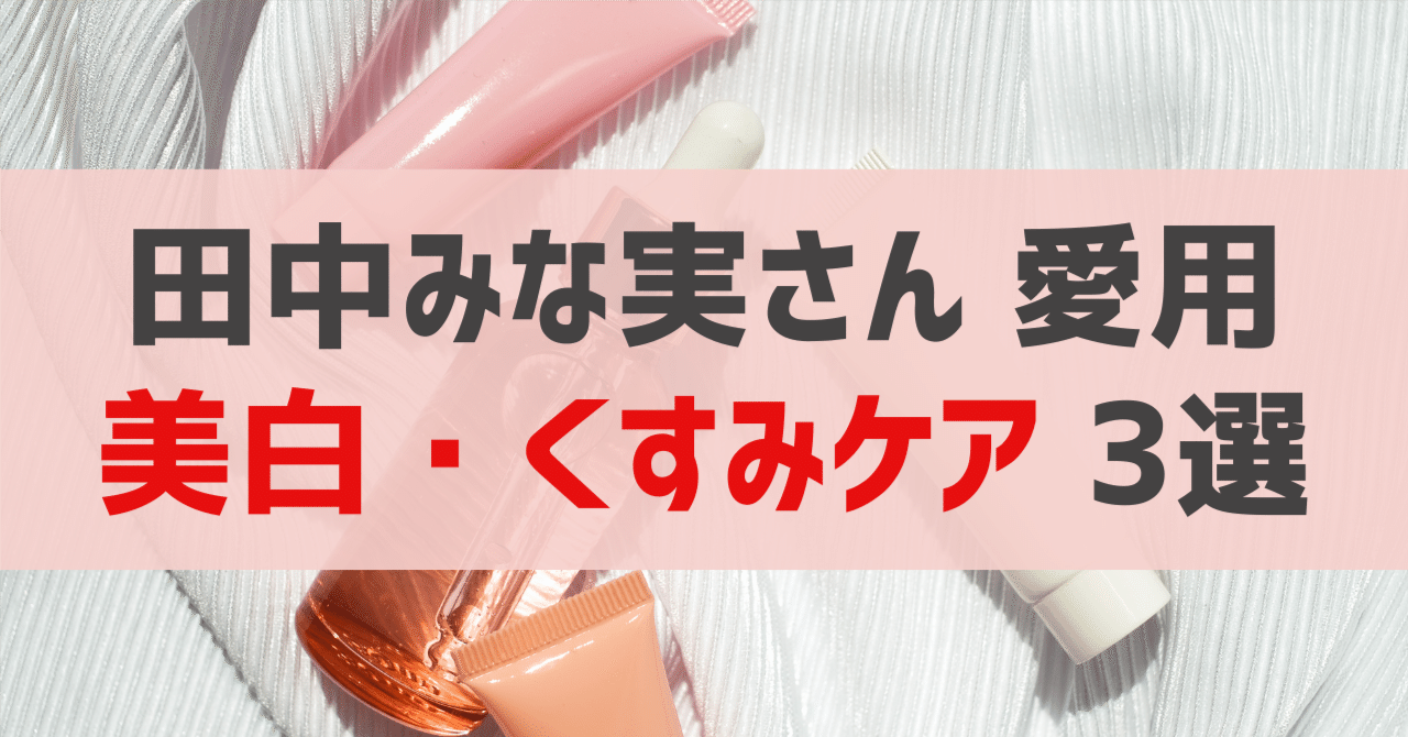 田中みな実さん愛用 美白・シミ・くすみケア 3選|sappi_beauty 田中みな実さん愛用 美白・シミ・くすみケア 3選|sappi_beauty