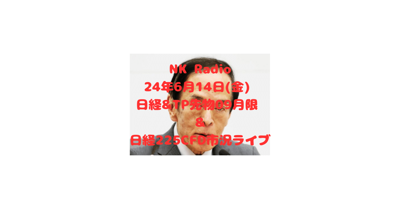24年6月14日(金) 日経&TP先物06月限 ＆ 日経225CFD市況ライブ｜NK Radio