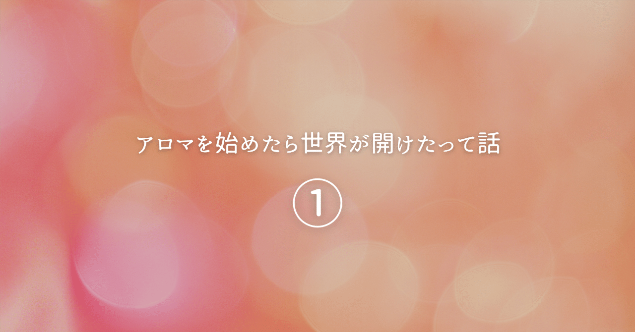 アロマを始めたら世界が開けたって話 ①｜FUMI@縁香-ENIKA- あなたとわたし、アロマが繋ぐご縁