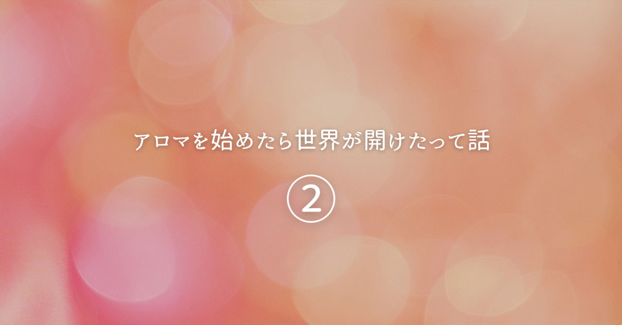 アロマを始めたら世界が開けたって話 ②｜FUMI@縁香-ENIKA- あなたとわたし、アロマが繋ぐご縁