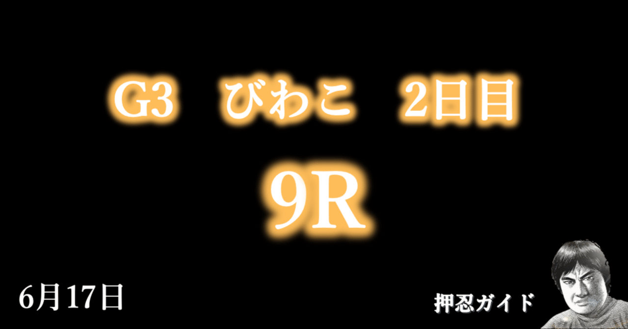 2024.6.17版｜G3びわこ2日目｜9R｜直前予想｜押忍ガイド｜SH金寶（S H Kam Po）
