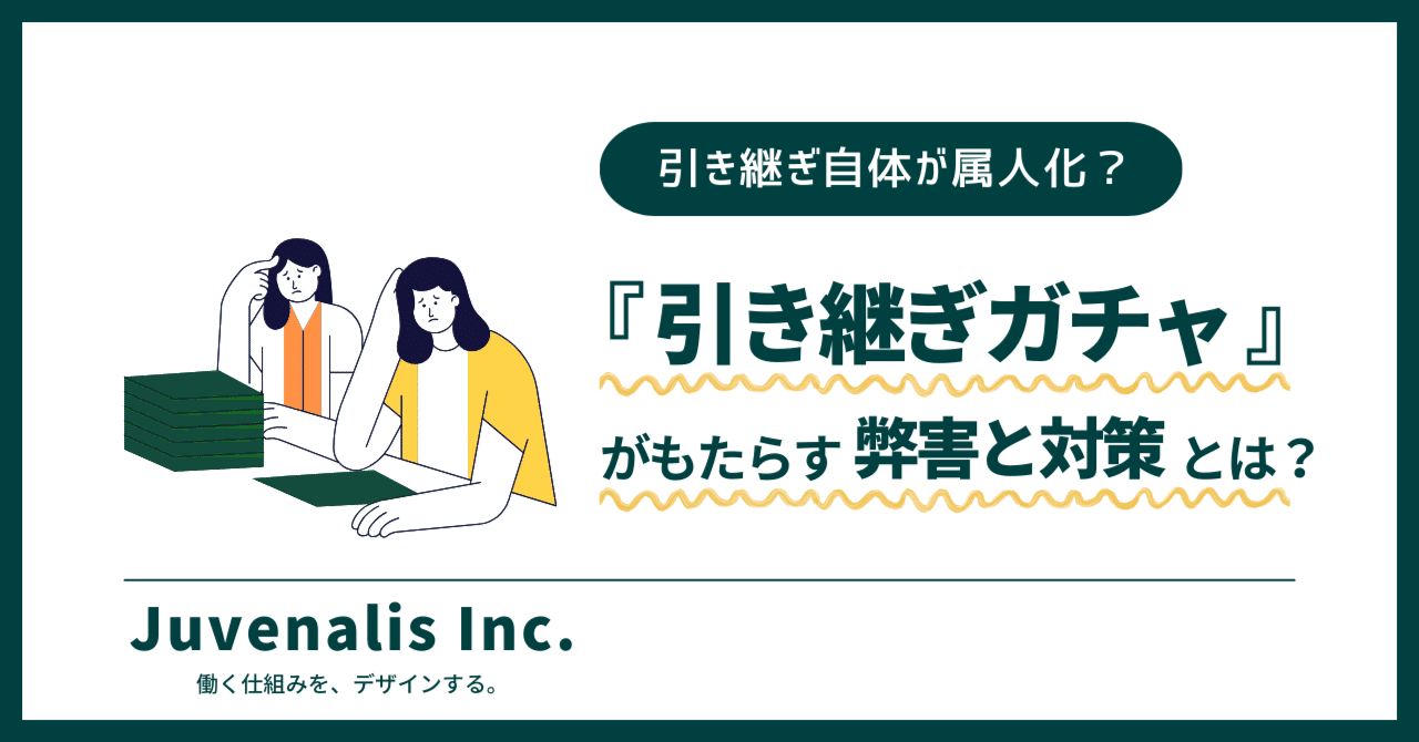"引き継ぎ自体が属人化してしまっている問題"『引き継ぎガチャがもたらす弊害と対策』とは？｜Juvenalis.Inc