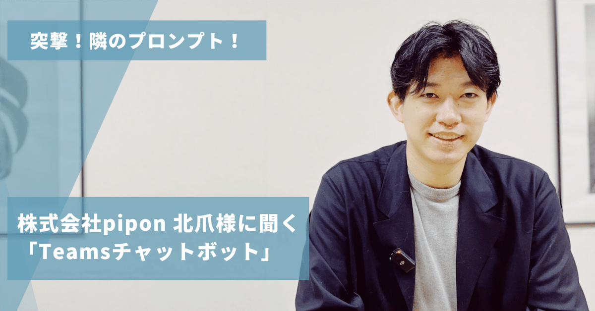 株式会社piponの北爪様に聞く「Teamsチャットボット」【突撃！隣のプロンプト！】｜AI活用人材にデスクワークをかんたん依頼：ロコアシ