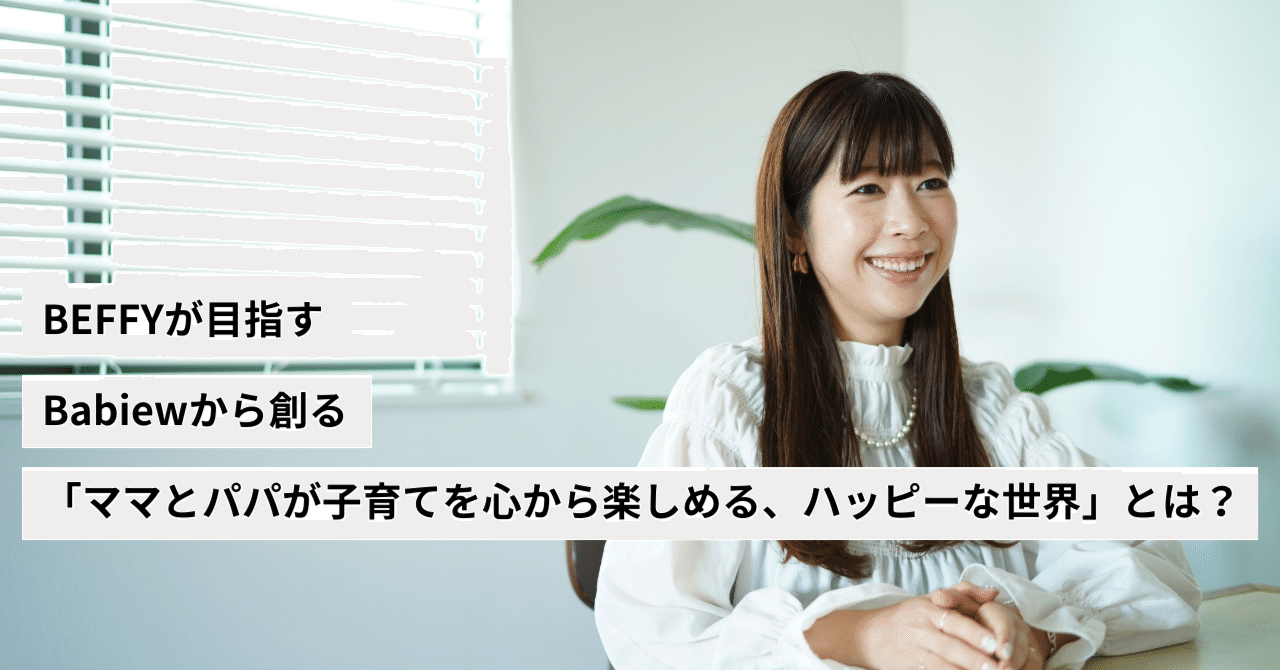 代表インタビュー：BEFFYが目指す、Babiewから創る「ママとパパが子育てを心から楽しめる、ハッピーな世界」とは？｜Babiew べビュー