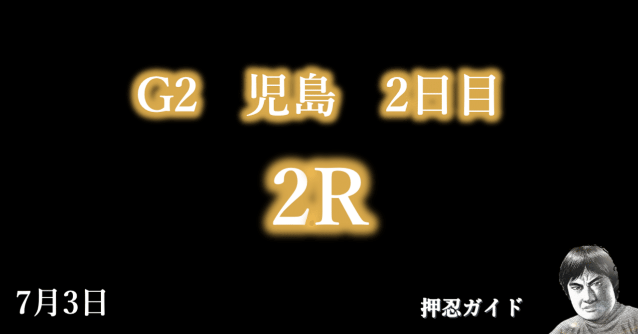 2024.7.3版｜G2児島2日目｜2R｜直前予想｜押忍ガイド｜SH金寶（S H Kam Po）