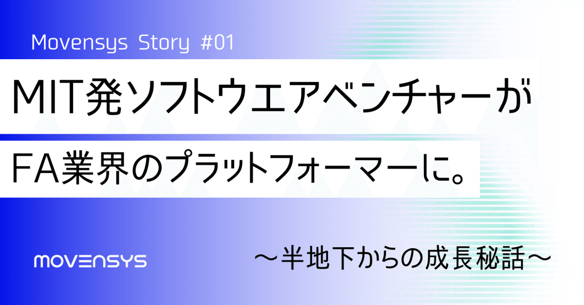 【Movensys Story #01】MIT発のソフトウエアベンチャーが、三菱電機との協業でFA業界のプラットフォーマに。〜半地下からの成長秘話〜｜モベンシス株式会社