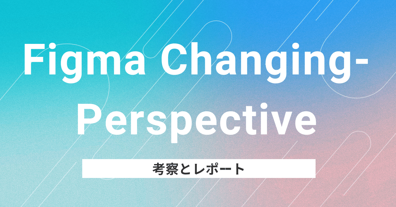 Figma Changing Perspective 考察付きレポート｜KAZUYA / UI Designer