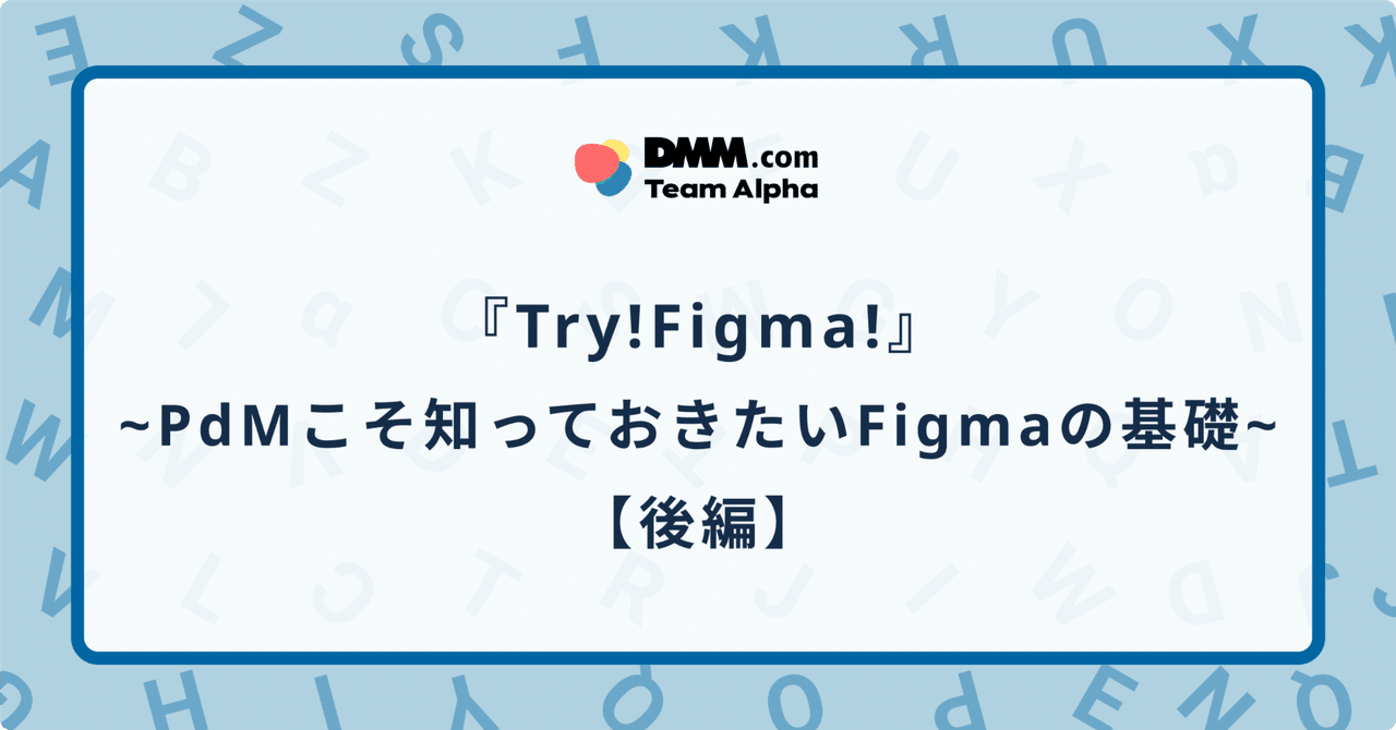 『Try!Figma!』 〜PdMこそ知っておきたいFigmaの基礎〜 内容大公開【後編】｜DMM.com アルファ室