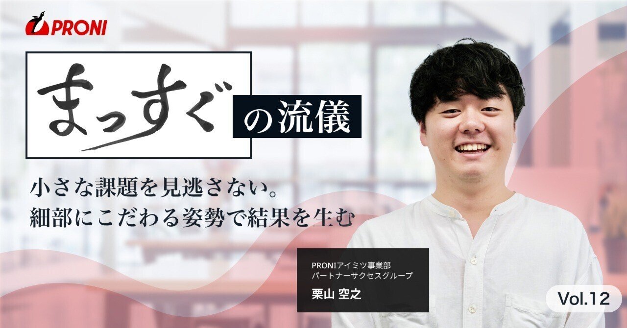 小さな課題を見逃さない。細部にこだわる姿勢で結果を生む【連載:まっすぐの流儀 vol.12】｜PRONI（プロニ）【公式】