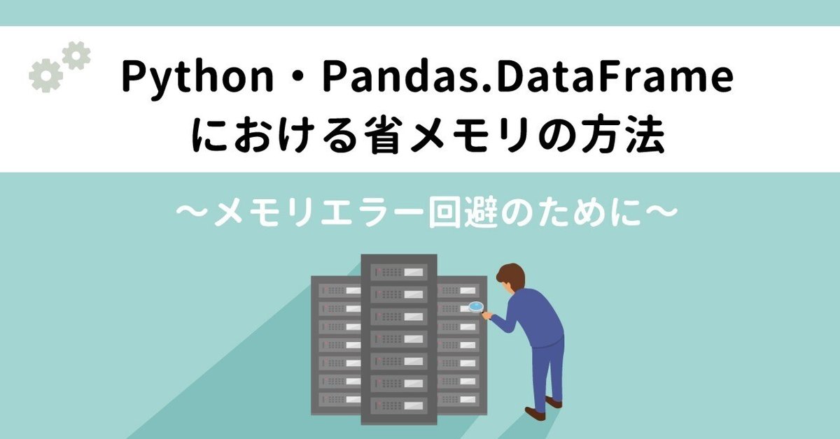 Python・Pandas.DataFrameにおける省メモリの方法～メモリエラー回避のために～｜株式会社D4cプレミアム