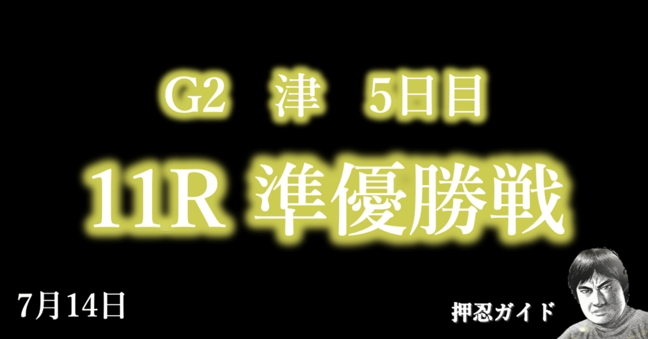 2024.7.14版｜G2津5日目｜11R準優勝戦｜直前予想｜押忍ガイド｜SH金寶（S H Kam Po）