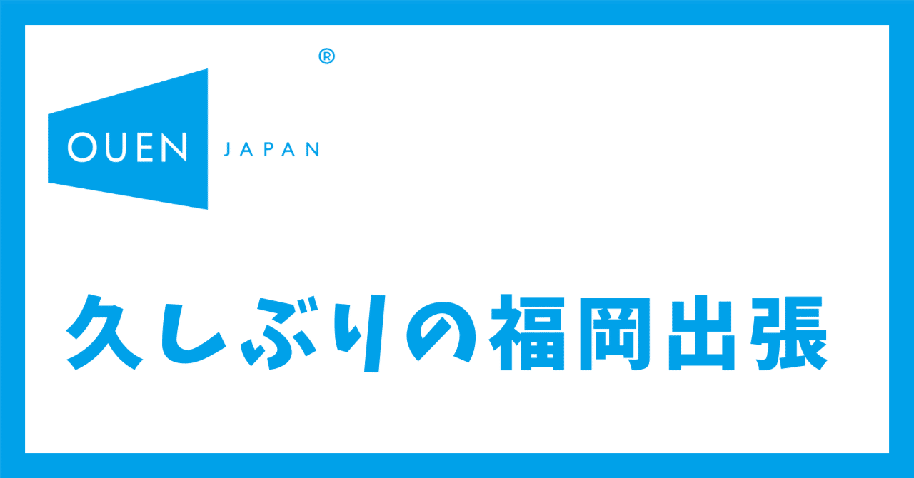久しぶりの福岡出張｜小林 博重の OUEN blog