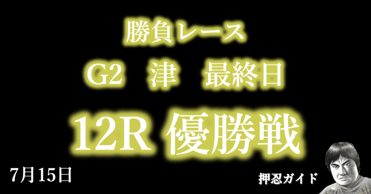 2024.7.15版｜勝負レース｜G2津最終日｜12R優勝戦｜直前予想｜押忍ガイド｜SH金寶（S H Kam Po）