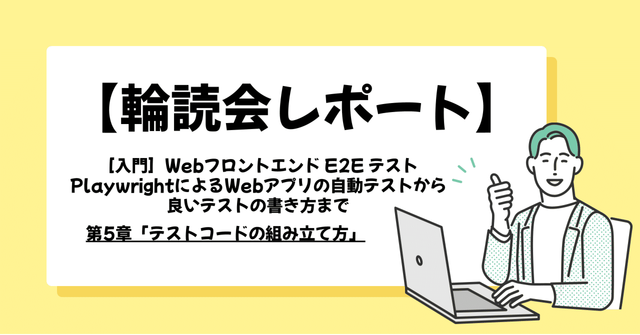 【輪読会レポート】 入門 Webフロントエンド E2e テスト Playwrightによるwebアプリの自動テストから良いテストの書き方まで 第5章「テストコードの組み立て方」｜たぐち 