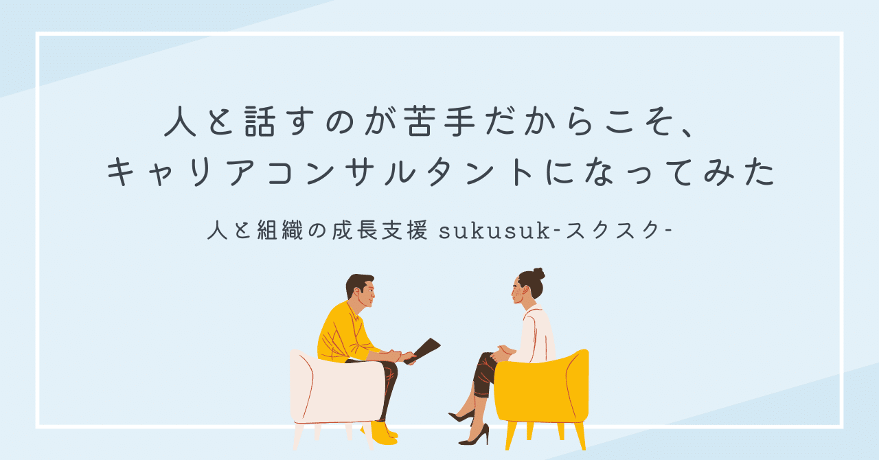 人と話すのが苦手だからこそ、キャリアコンサルタントになってみた｜suksuk-スクスク- | 人と組織の成長支援