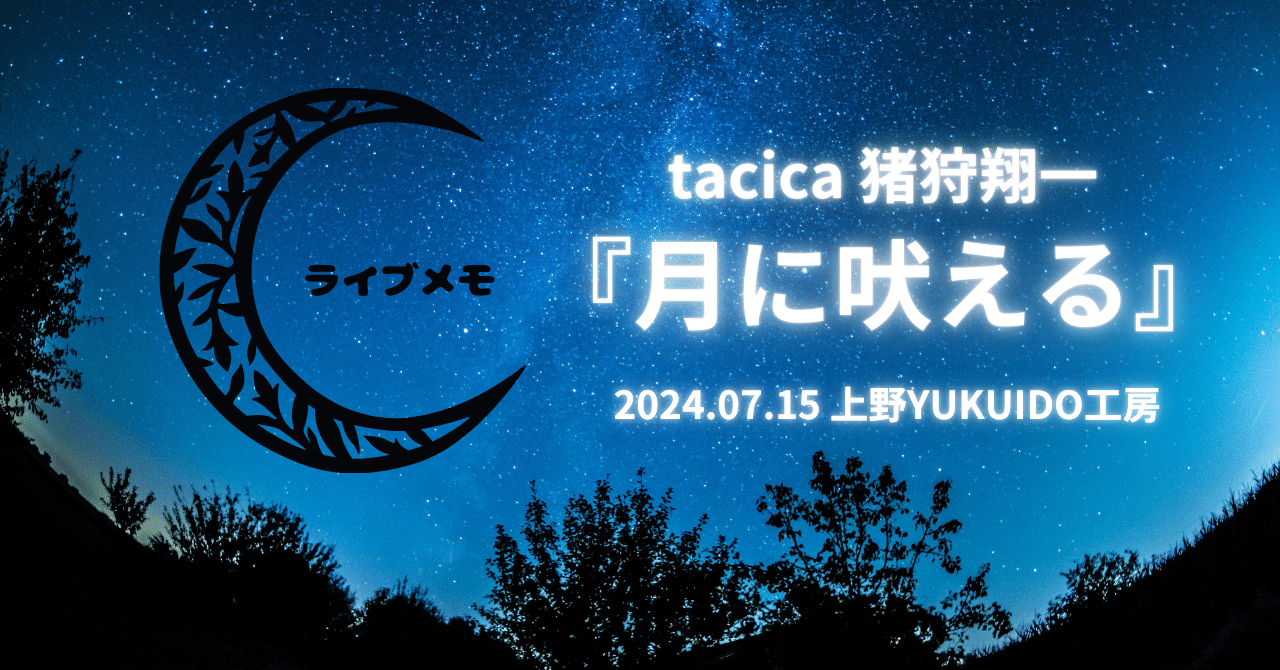 【ライブメモ】tacica猪狩翔一『月に吠える』 at 2024.07.15 上野YUKUIDO工房｜snview
