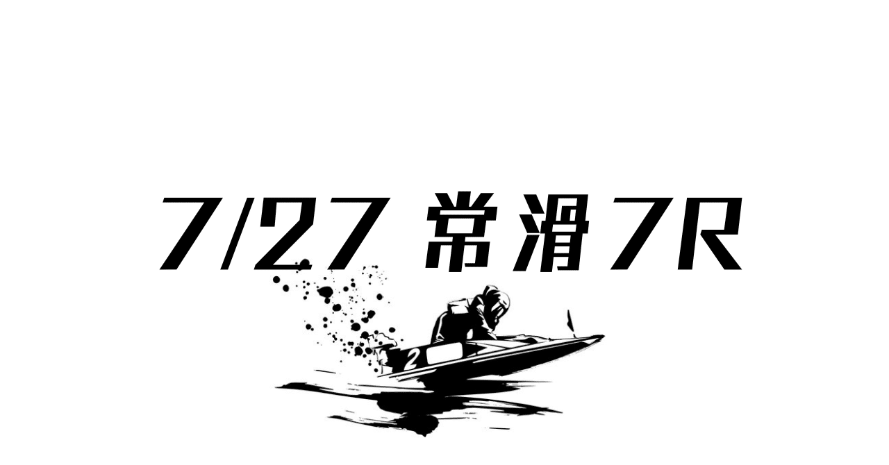 7/27 常滑7R 13:25発売締切｜『競艇予想』PROFESSIONAL～3連単4点攻略～