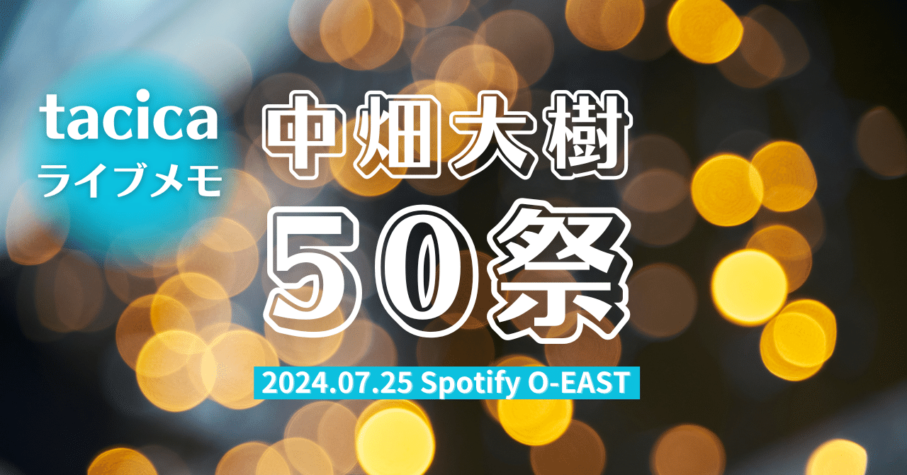 【ライブメモ】tacica『中畑大樹50祭』at 2024.07.25 Spotify O-EAST｜snview