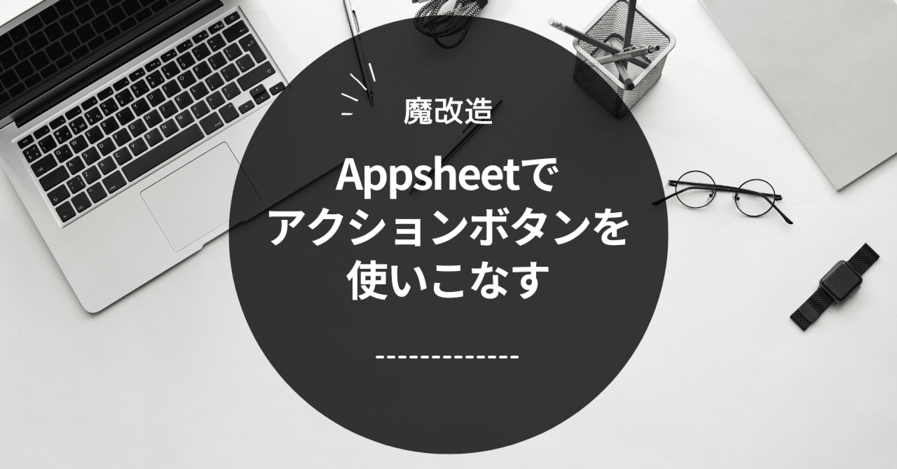 Appsheetでアクションボタンを使いこなす｜Torijina