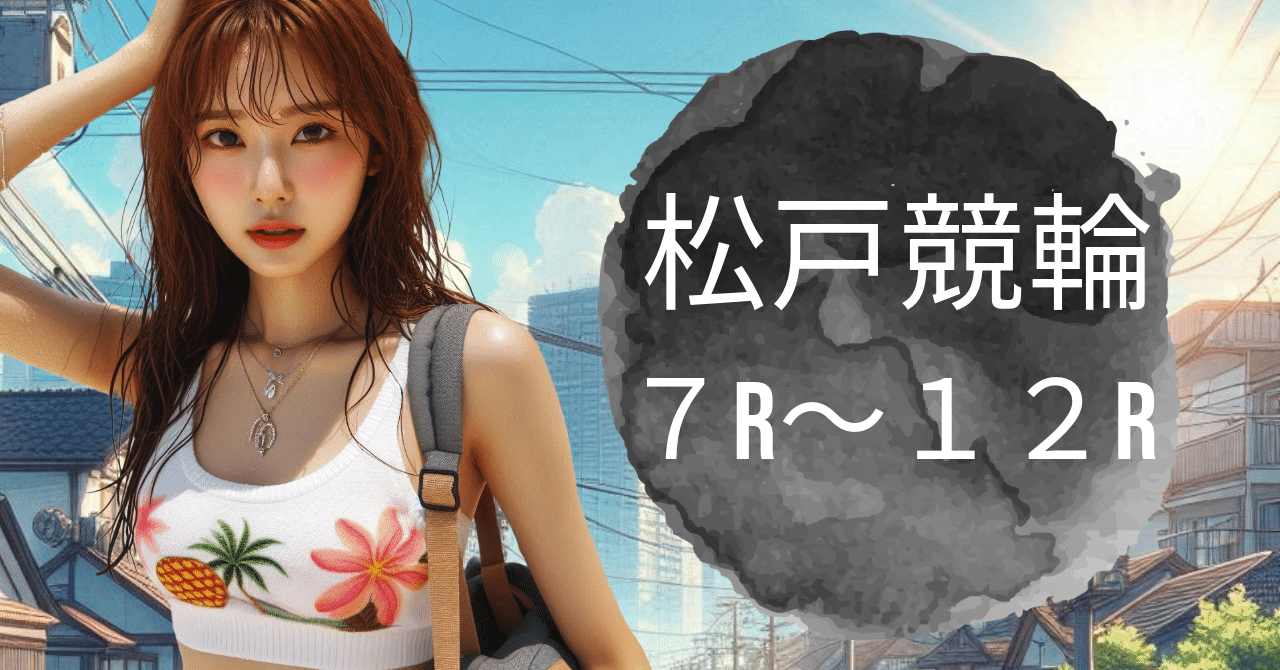 8/3(土)松戸競輪・準決勝[7R～12R]～7月500万勝ち、ちゅにこです～｜ちゅにこ