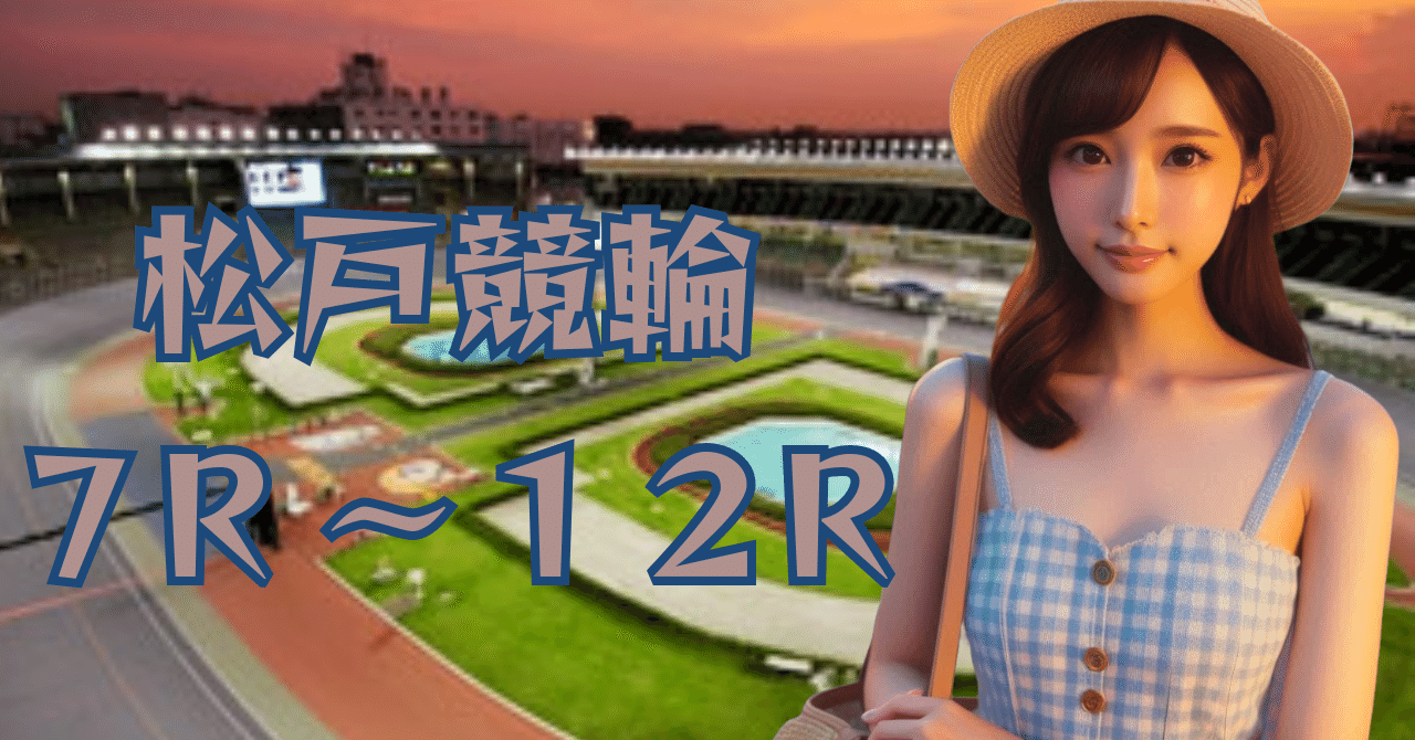 8/4(日)松戸競輪・決勝[7R～12R]～7月500万勝ち、ちゅにこです～｜ちゅにこ