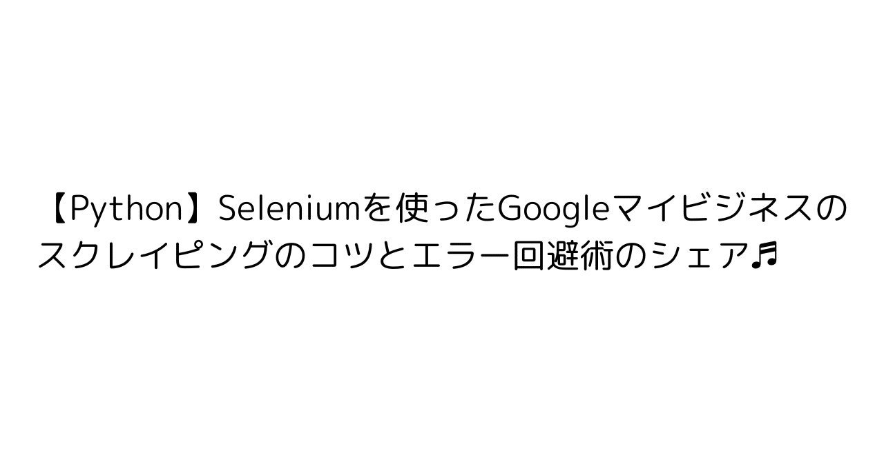 10【Python】Seleniumを使ったGoogleマイビジネスのスクレイピングのコツとエラー回避術｜友季子@Python学習中