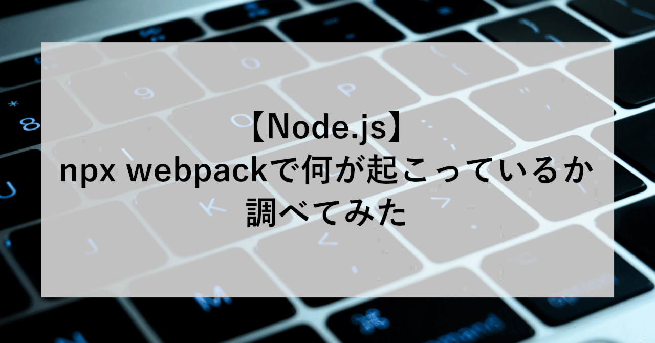 【Node.js】npx webpack で何が起こっているか調べてみた｜SHIFT Group 技術ブログ
