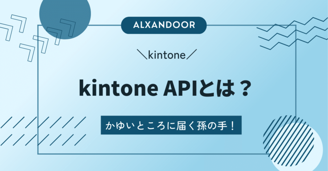 kintone APIとは？かゆいところに届く孫の手！｜Alexandoor