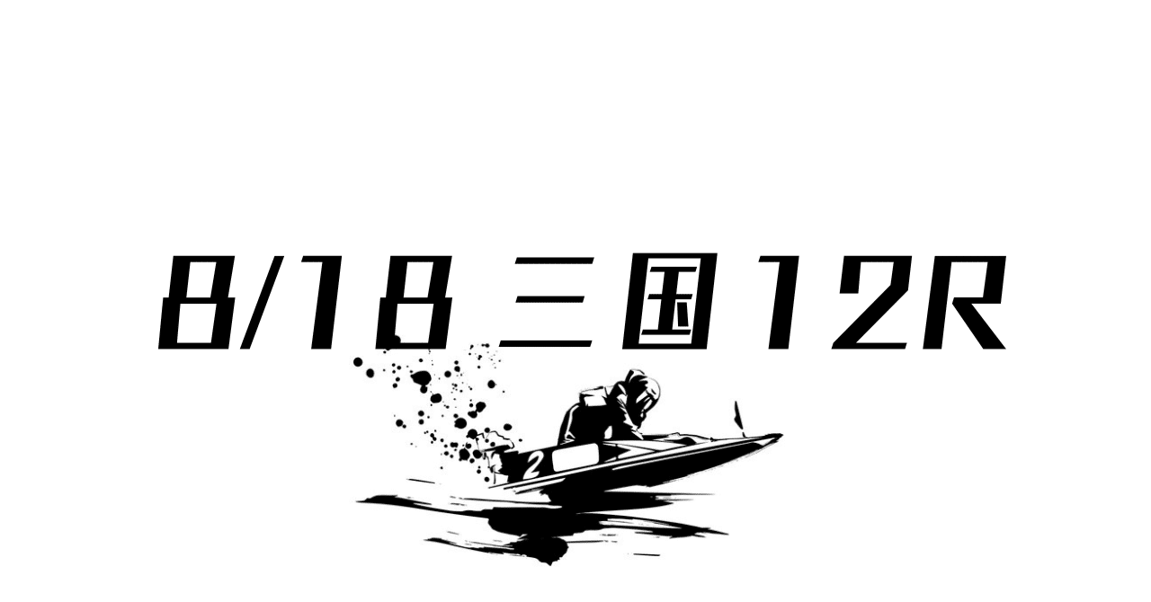 8/18 三国12R 14:13発売締切｜『競艇予想』PROFESSIONAL～3連単4点攻略～