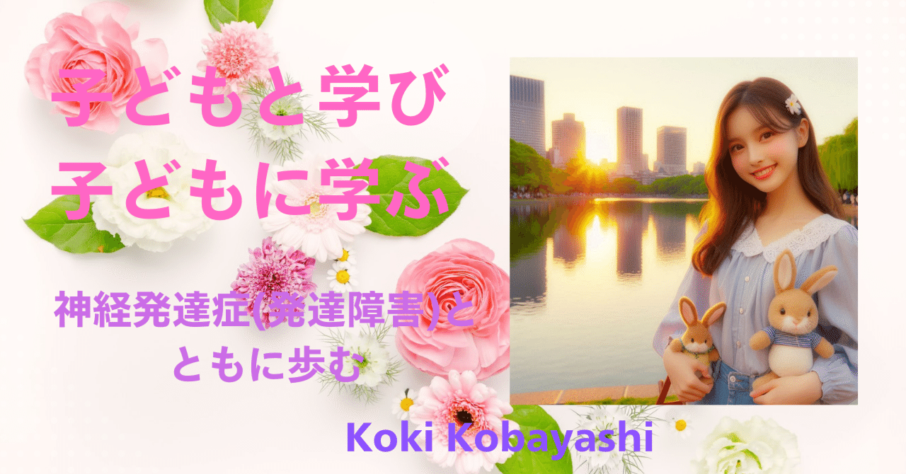 子どもと学び、子どもに学ぶ~神経発達症(発達障害)とともに歩む｜Koki_Kobayashi