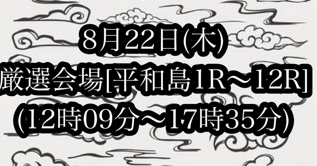 8月22日(木) 厳選会場[平和島1R〜12R] 12時09分〜17時35分｜雲夢@プロ舟券師