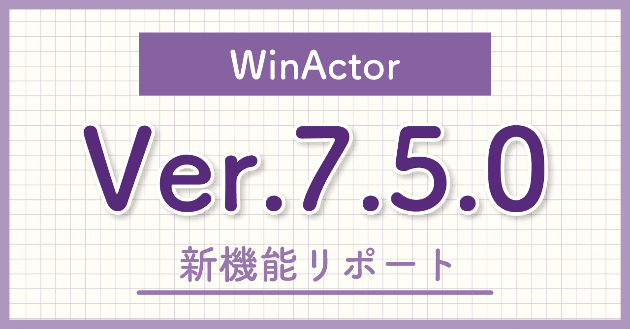 【WinActor】Ver.7.5.0の気になる新機能をリポート！｜Works ID_キャンスタ編集部