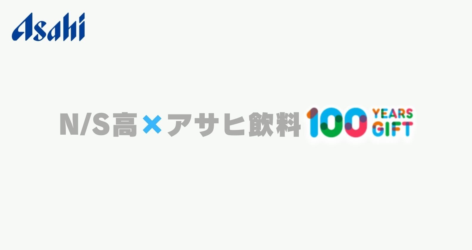 N/S高×アサヒ飲料「100 YEARS GIFT」｜Asahi Soft Drinks｜note