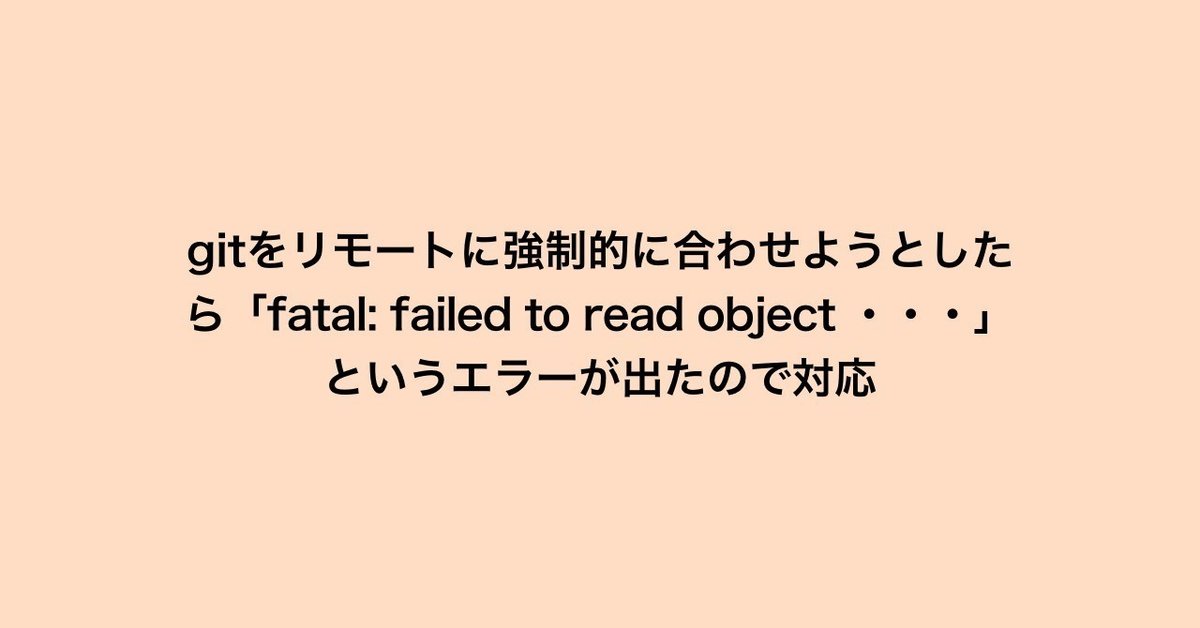 Gitをリモートに強制的に合わせようとしたら「fatal Failed To Read Object ・・・」というエラーが出たので対応｜koshi Kagawa 2666