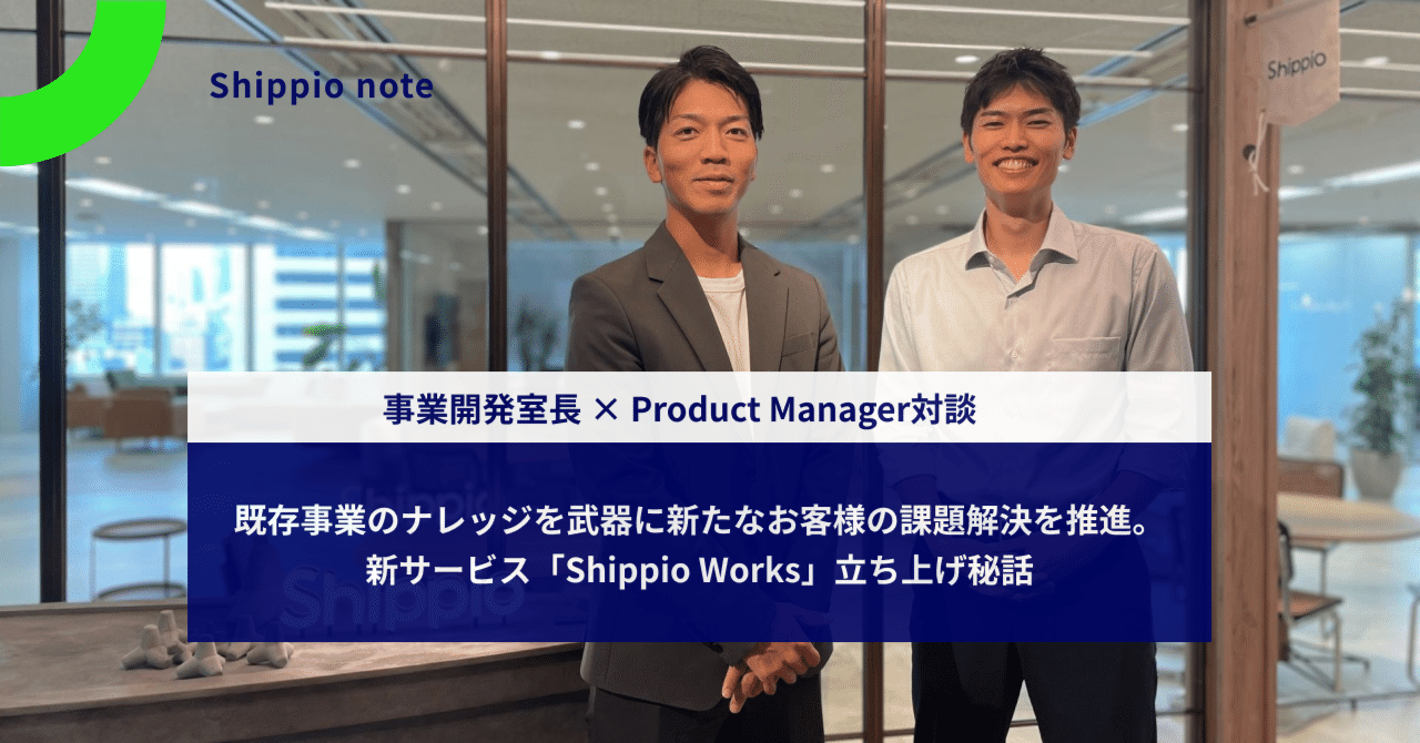 〜事業開発室長 × Product Manager対談〜既存事業のナレッジを武器に新たなお客様の課題解決を推進。新サービス「Shippio Works」立ち上げ秘話｜株式会社Shippio