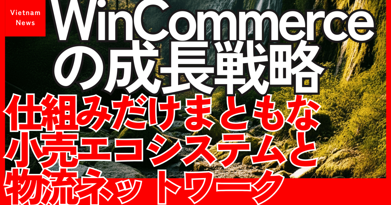 WinCommerceの成長戦略 | 仕組みだけまともな小売エコシステムと物流ネットワーク｜VIETBIZ INSIGHT | ベトナムニュース