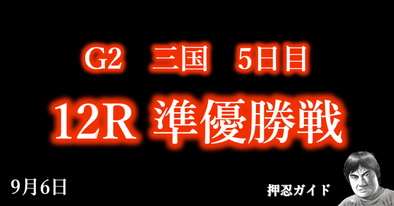 2024.9.6版｜G2三国5日目｜12R準優勝戦｜直前予想｜押忍ガイド｜SH金寶（S H Kam Po）