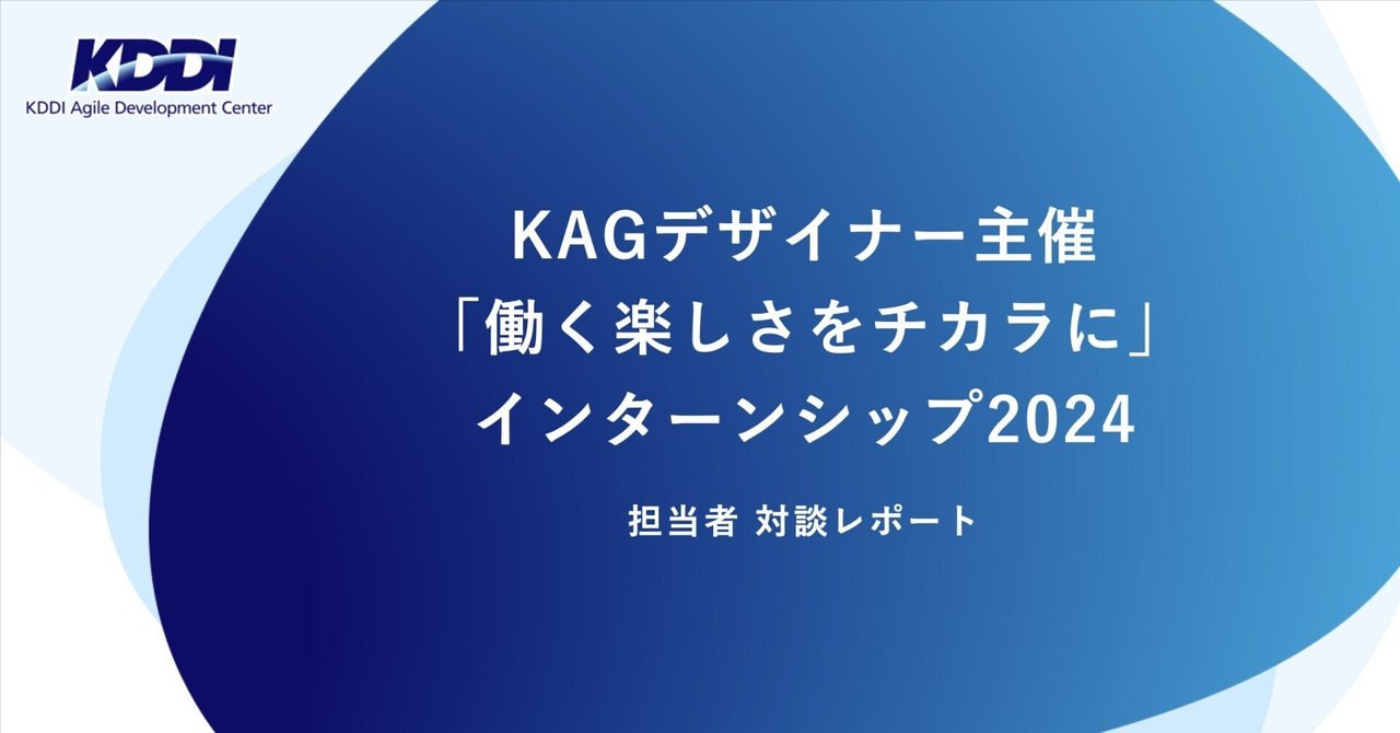 KAGデザイナーインターンシップ2024 担当者 対談レポート｜KDDIアジャイル開発センター