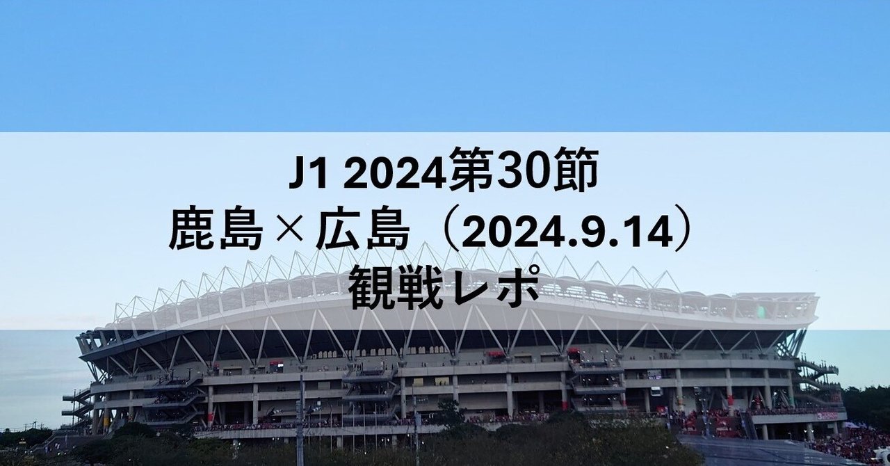 J1 2024第30節 鹿島×広島（2024.9.14）観戦レポ｜神楽坂スポーツ 現地レポート