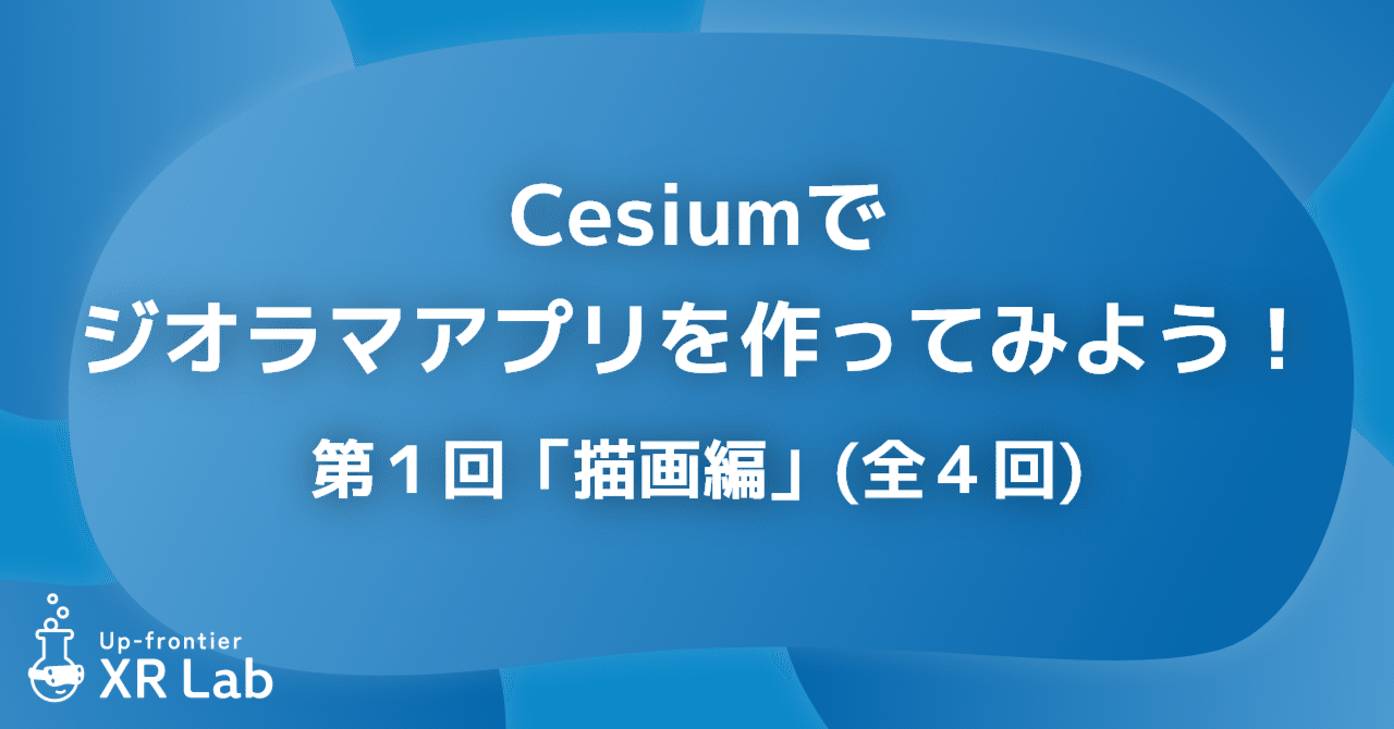 Cesiumでジオラマアプリを作ってみよう！ 第1回「描画編」(全4回)｜アップフロンティア株式会社