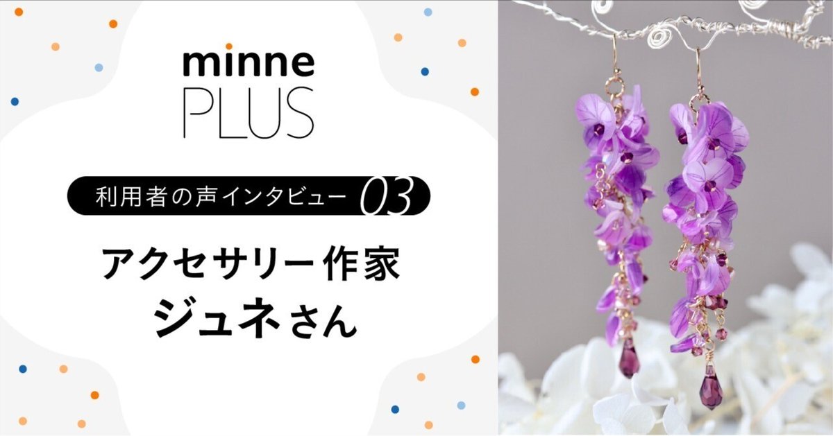 【minne PLUS】活用事例インタビュー_アクセサリー作家ジュネさん｜minne（GMOペパボ株式会社）