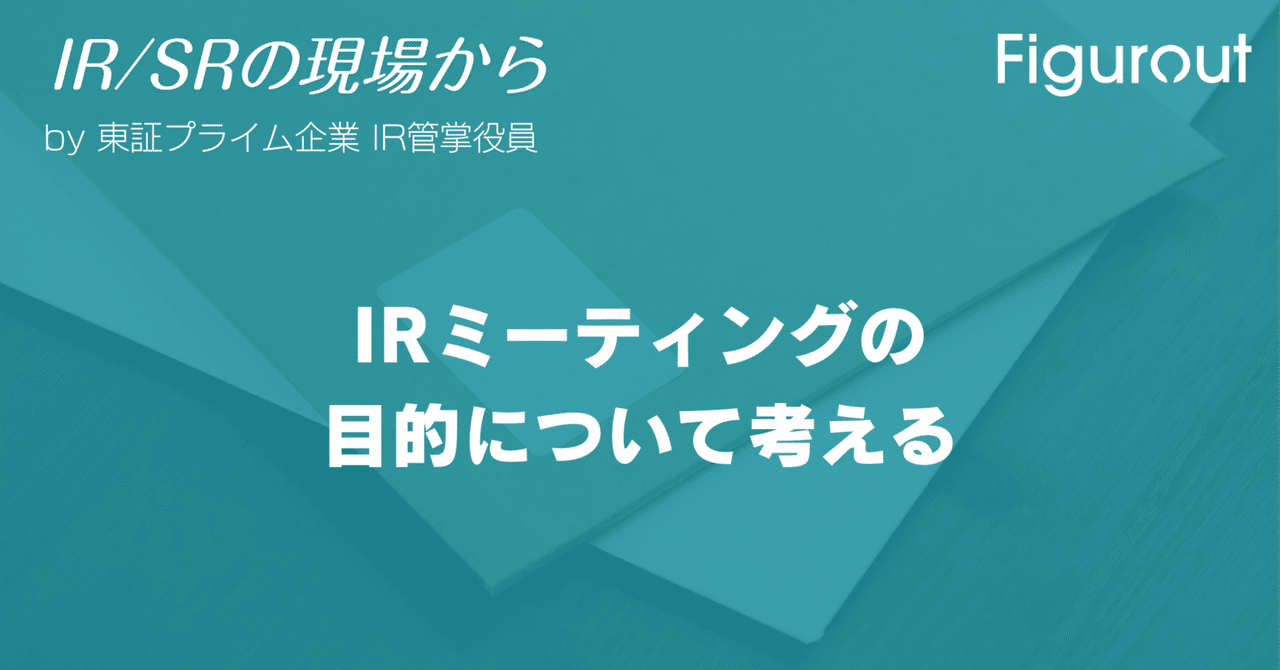 【現役IR担当役員コラム ： IR/SRの現場から】IRミーティングの目的について考える｜株式会社 Figurout