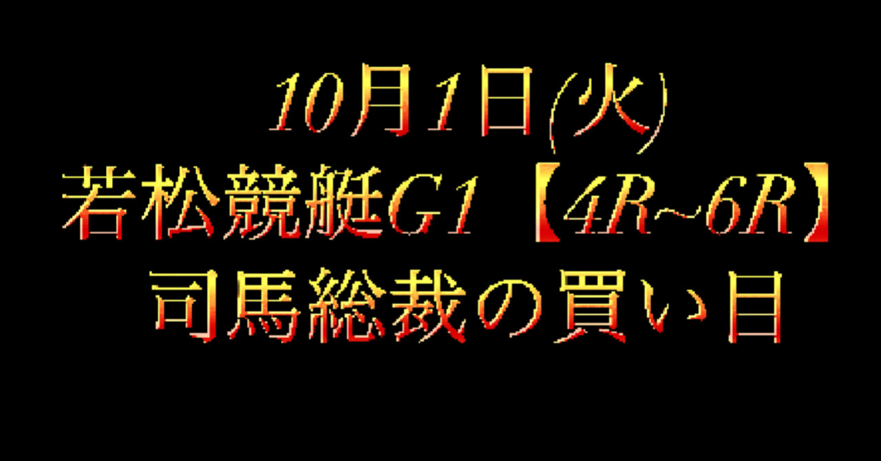 10/1若松競艇G1【4R~6R】司馬総裁の買い目｜司馬総裁