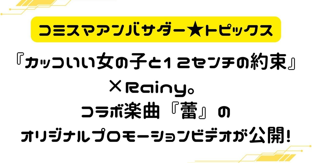 コミスマアンバサダー★トピックス 『カッコいい女の子と12センチの約束』×Rainy。コラボ楽曲『蕾』のオリジナルプロモーションビデオが公開！ ｜COMISMA INC.