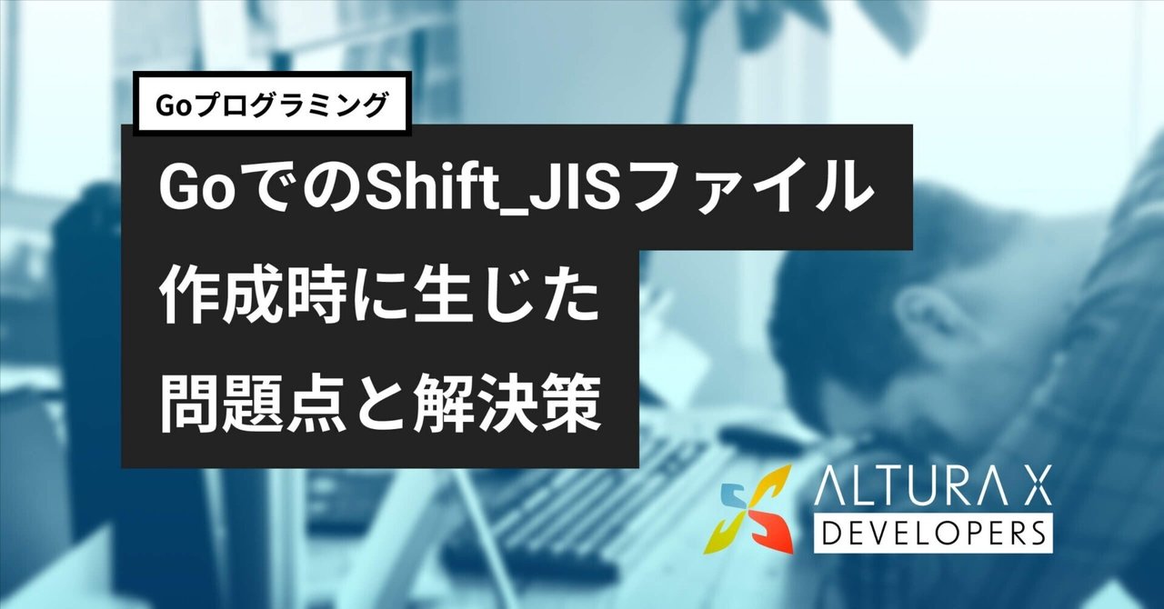 GoでのShift_JISファイル作成時に生じた問題点と解決策｜ALTURA X developers