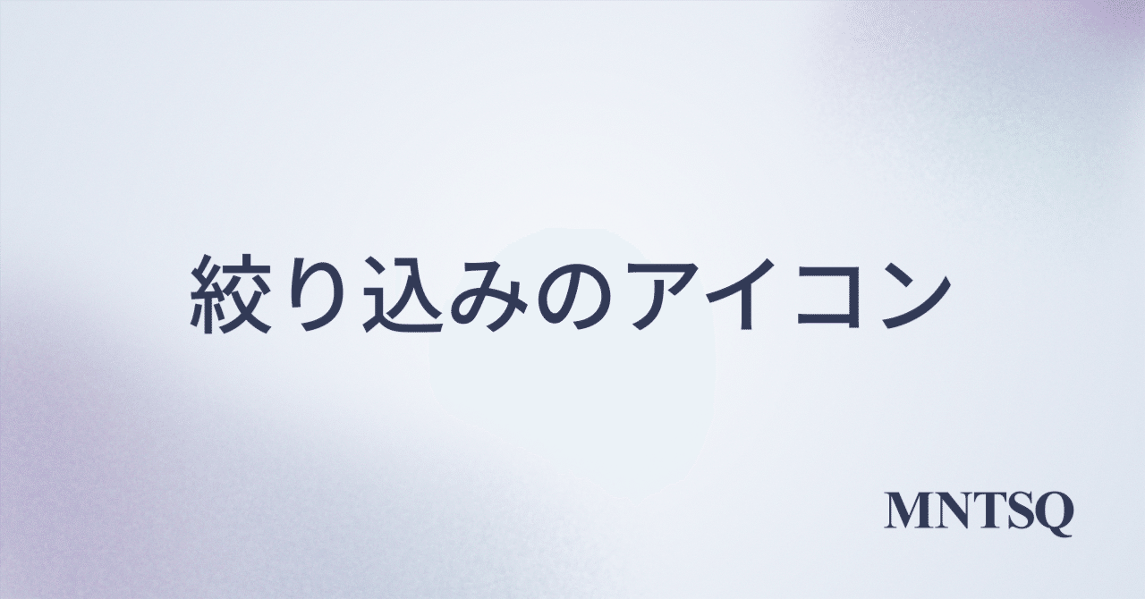 [B! design] 絞り込みのアイコン｜UIデザインポリシー整理｜MNTSQ, Ltd.（モンテスキュー）